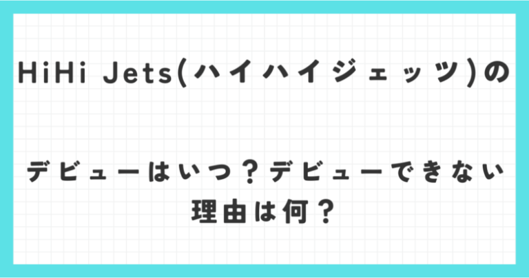 HiHi Jets(ハイハイジェッツ)のデビューはいつ？デビューできない理由は何？